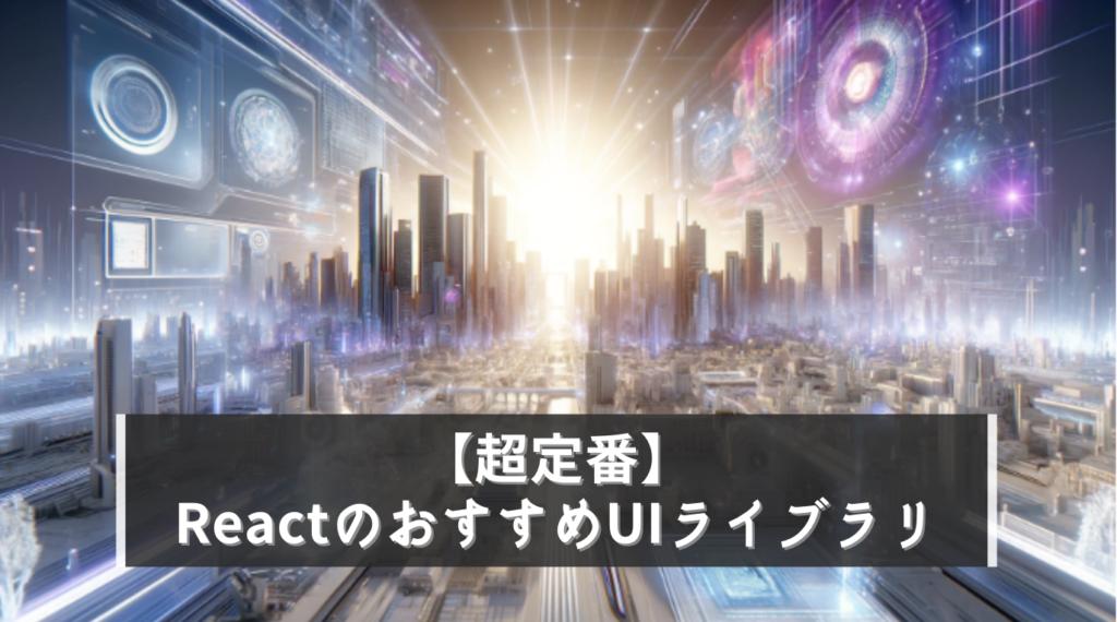 ReactのおすすめUIライブラリ-絶対使うべきTOP5【技術選定】